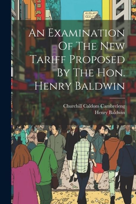 An Examination Of The New Tariff Proposed By The Hon. Henry Baldwin | Cambreleng, Churchill ...