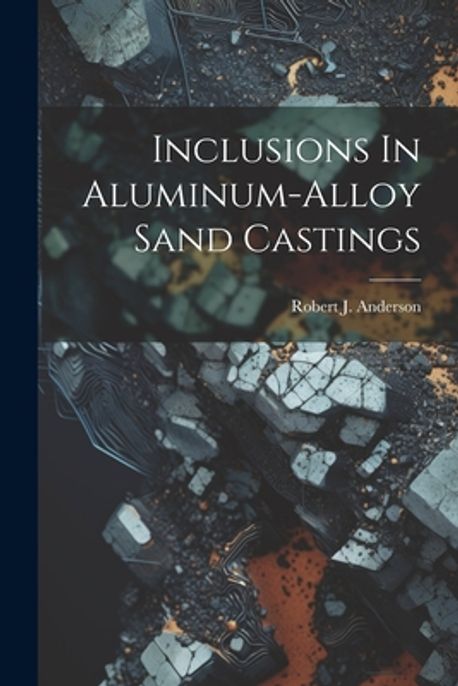 Inclusions In Aluminum-alloy Sand Castings | Anderson, Robert J. - 교보문고