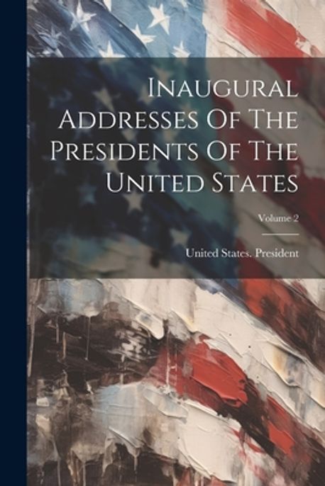 Inaugural Addresses Of The Presidents Of The United States; Volume 2 ...