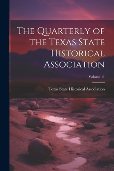 The Quarterly of the Texas State Historical Association; Volume 11 ...