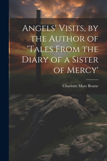 Angels' Visits, by the Author of 'tales From the Diary of a Sister of ...