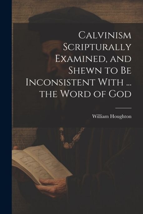 Calvinism Scripturally Examined, and Shewn to Be Inconsistent With ...