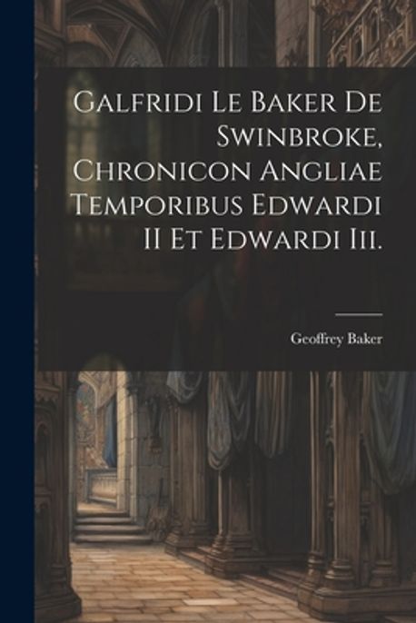 Galfridi Le Baker De Swinbroke, Chronicon Angliae Temporibus Edwardi II ...