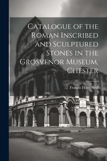 Catalogue of the Roman Inscribed and Sculptured Stones in the Grosvenor ...