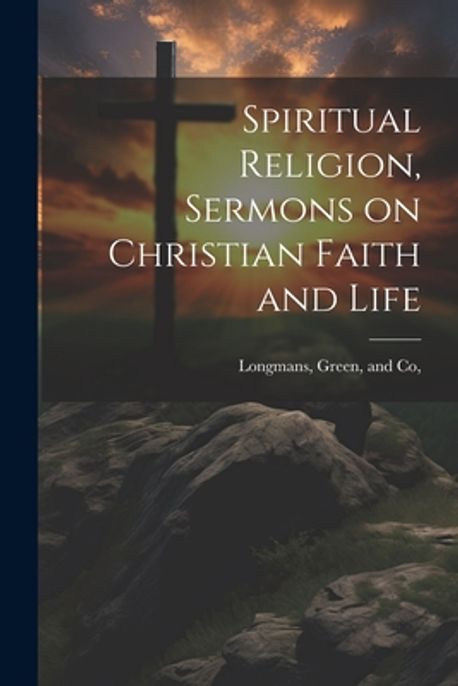 Spiritual Religion, Sermons on Christian Faith and Life | Longman Green ...