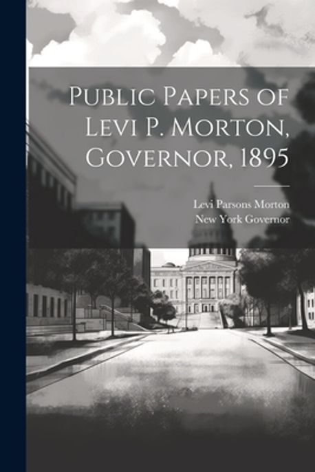 Public Papers of Levi P. Morton, Governor, 1895 | Governor, New York - 교보문고