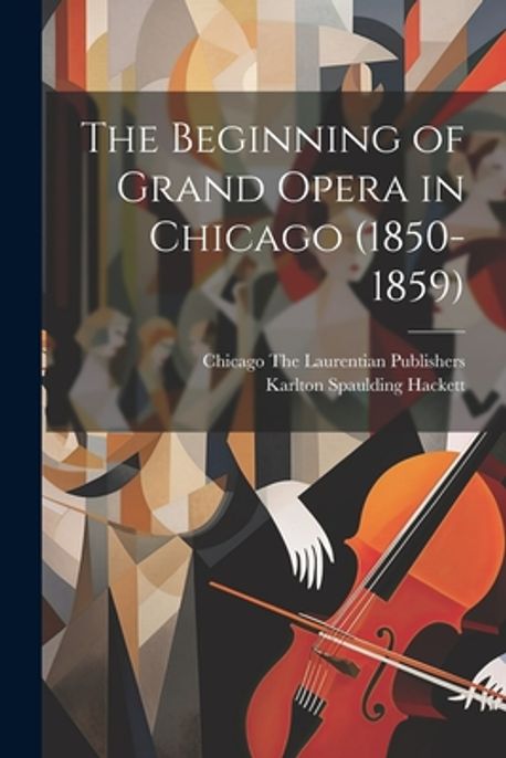 The Beginning of Grand Opera in Chicago (1850-1859) | Hackett, Karlton ...