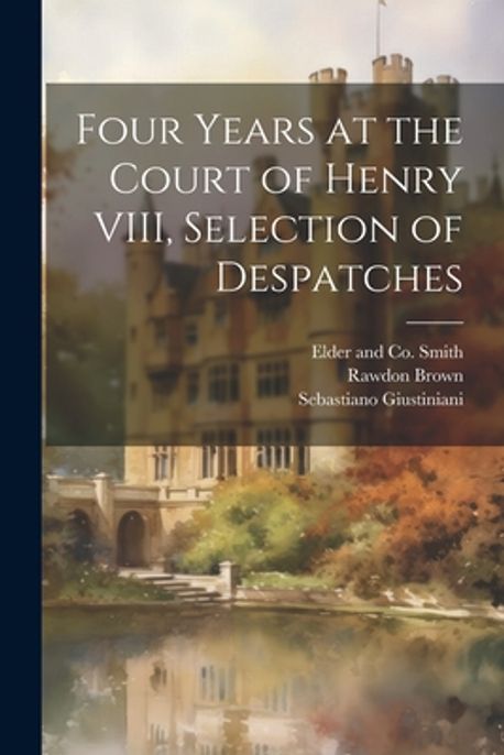 Four Years at the Court of Henry VIII, Selection of Despatches ...
