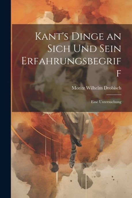 Kant's Dinge an Sich Und Sein Erfahrungsbegriff | Drobisch, Moritz ...