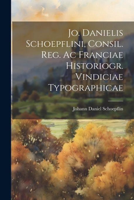 Jo. Danielis Schoepflini, Consil. Reg. Ac Franciae Historiogr. Vindiciae Typographicae ...
