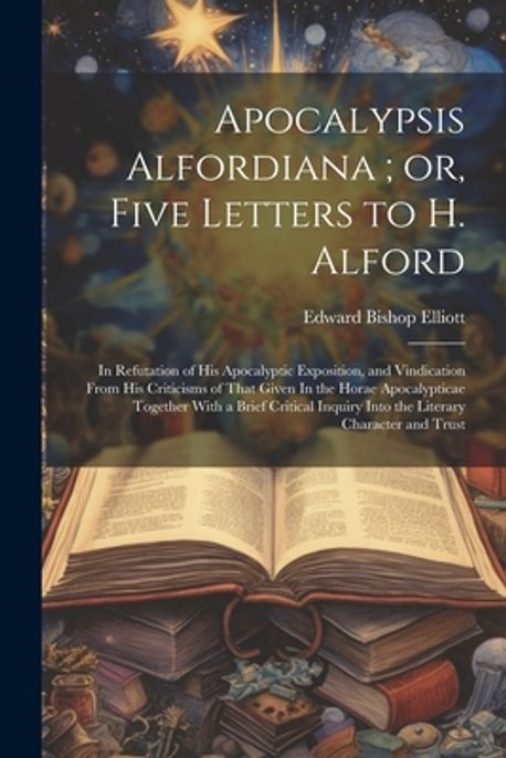 Apocalypsis Alfordiana; or, Five Letters to H. Alford | Elliott, Edward ...