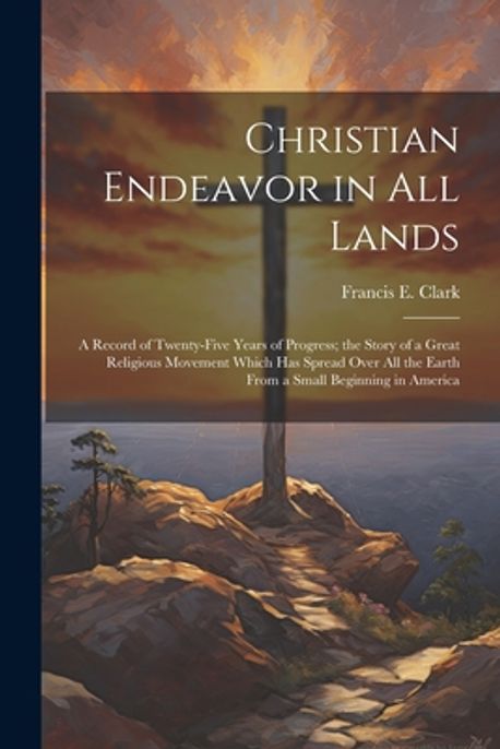 Christian Endeavor in all Lands; a Record of Twenty-five Years of ...