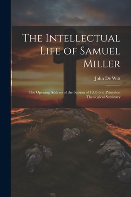 The Intellectual Life of Samuel Miller | De Witt, John - 교보문고