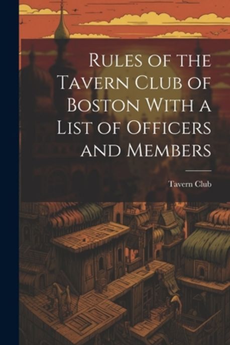 Rules of the Tavern Club of Boston With a List of Officers and Members ...