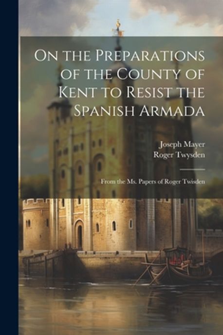 On the Preparations of the County of Kent to Resist the Spanish Armada ...