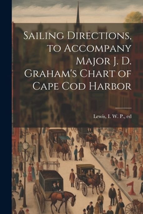 Sailing Directions, to Accompany Major J. D. Graham's Chart of Cape Cod ...