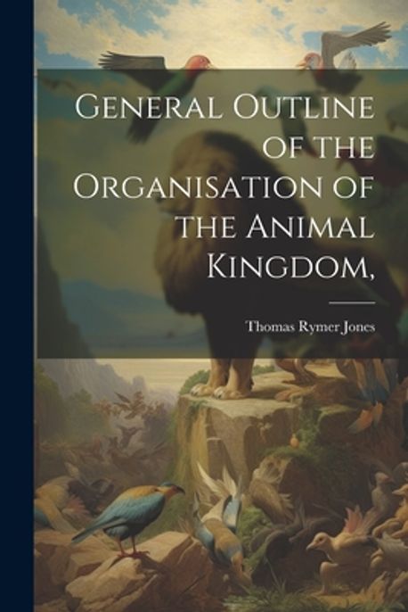 General Outline of the Organisation of the Animal Kingdom, | Jones ...