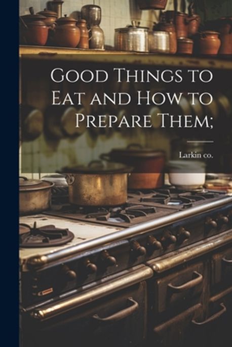 Good Things to eat and how to Prepare Them; | Catalog], Larkin Co [From ...