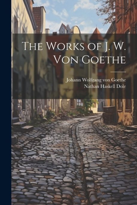 The Works of J. W. Von Goethe | Dole, Nathan Haskell - 교보문고