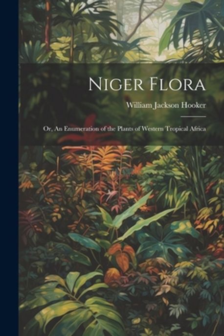 Niger Flora; or, An Enumeration of the Plants of Western Tropical ...
