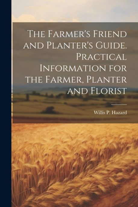 The Farmer's Friend and Planter's Guide. Practical Information for the ...