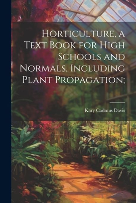 Horticulture, a Text Book for High Schools and Normals, Including Plant ...