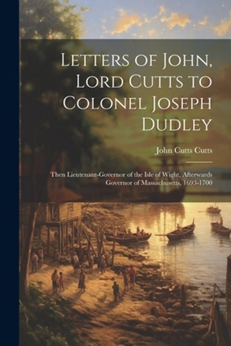 Letters of John, Lord Cutts to Colonel Joseph Dudley | Cutts, John ...