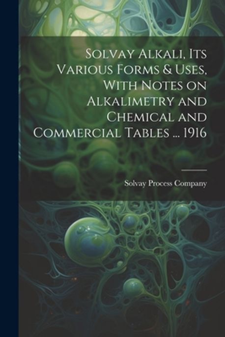 Solvay Alkali, its Various Forms & Uses, With Notes on Alkalimetry and ...