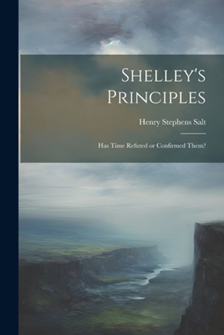 Shelley's Principles; has Time Refuted or Confirmed Them? | Salt, Henry ...