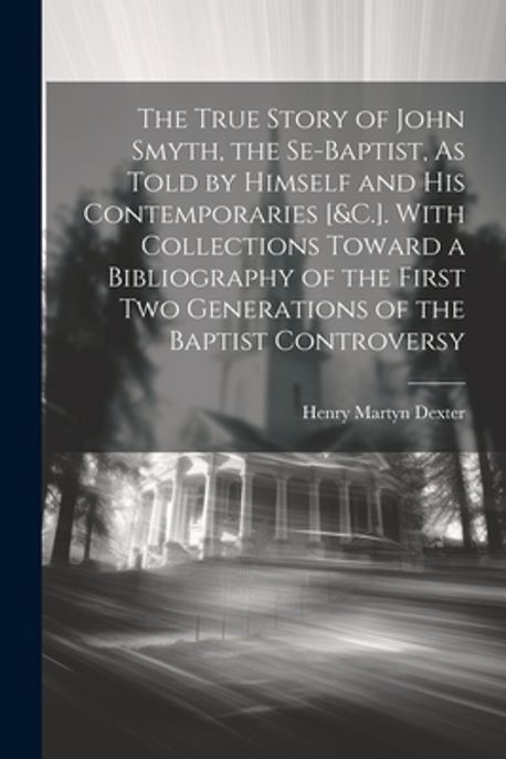 The True Story of John Smyth, the Se-Baptist, As Told by Himself and ...