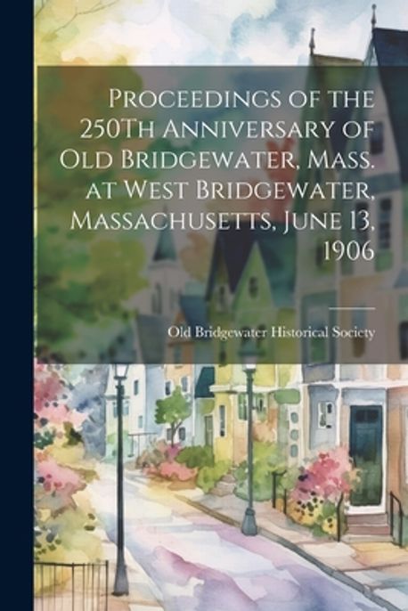 Proceedings of the 250Th Anniversary of Old Bridgewater, Mass. at West ...