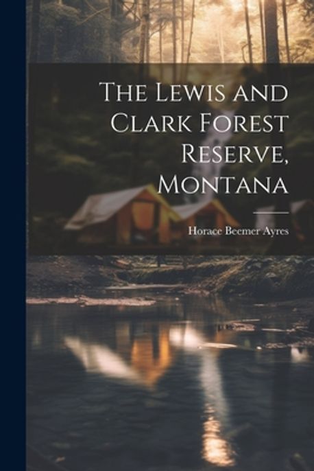 The Lewis and Clark Forest Reserve, Montana | Ayres, Horace Beemer - 교보문고