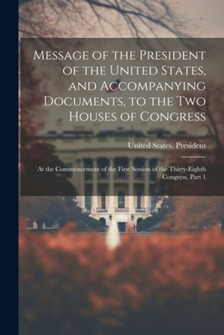 Message of the President of the United States, and Accompanying ...
