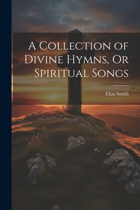 A Collection of Divine Hymns, Or Spiritual Songs | Smith, Elias - 교보문고