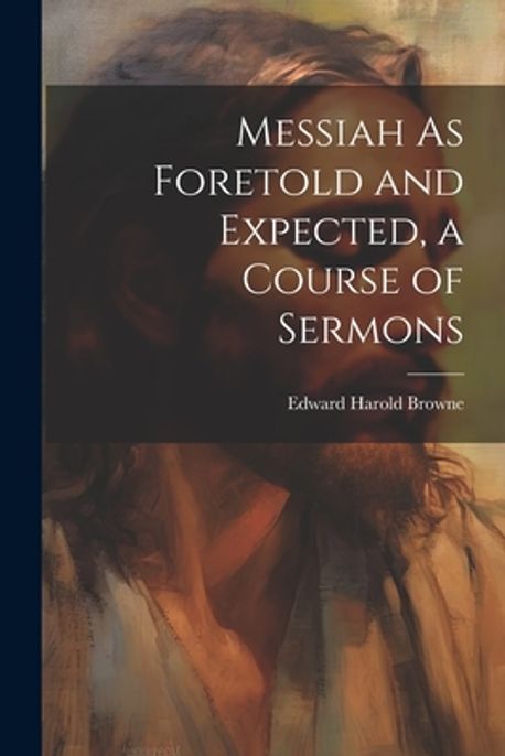 Messiah As Foretold and Expected, a Course of Sermons | Browne, Edward ...