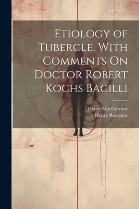 Etiology of Tubercle, With Comments On Doctor Robert Kochs Bacilli ...