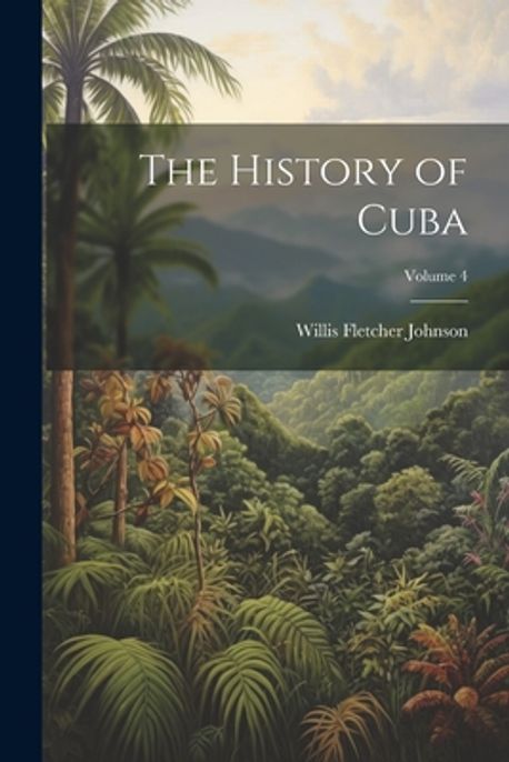 The History of Cuba; Volume 4 | Johnson, Willis Fletcher - 교보문고