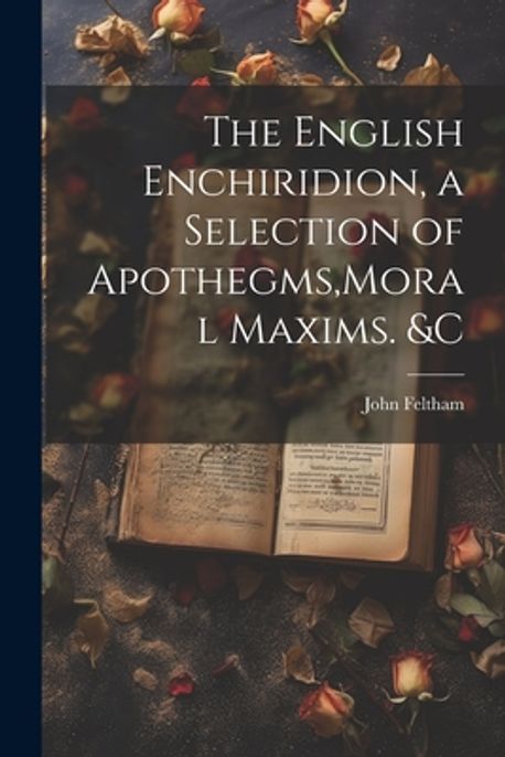 The English Enchiridion, a Selection of Apothegms, Moral Maxims. &C ...