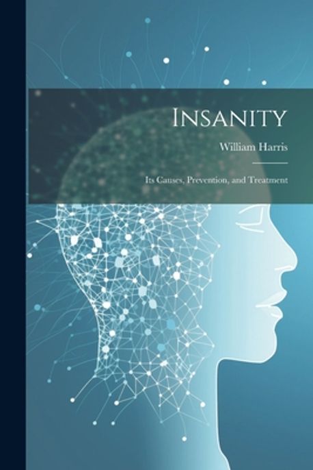 Insanity; Its Causes, Prevention, and Treatment | Harris, William - 교보문고