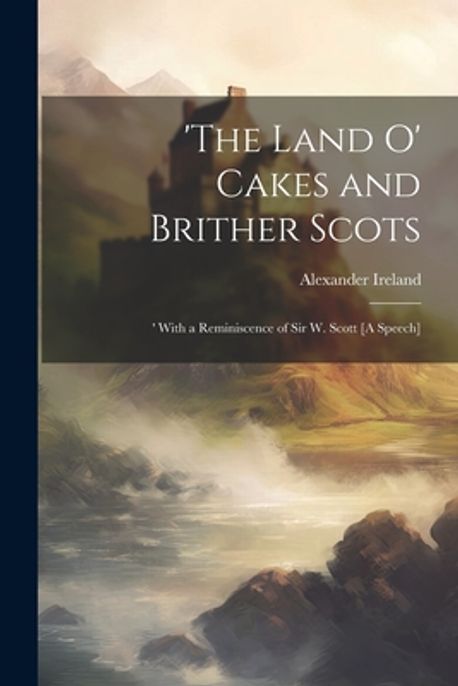 'The Land O' Cakes and Brither Scots | Alexander Ireland - 교보문고