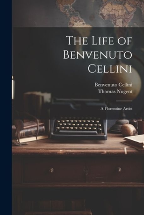 The Life of Benvenuto Cellini | Cellini, Benvenuto - 교보문고