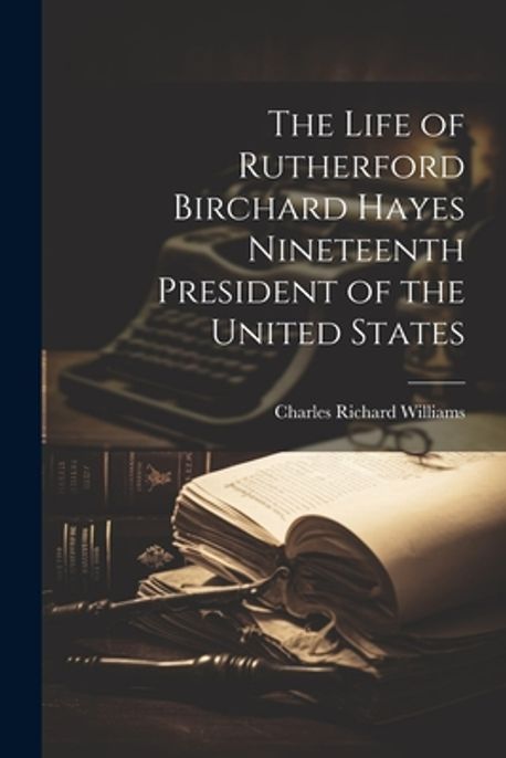 The Life of Rutherford Birchard Hayes Nineteenth President of the ...