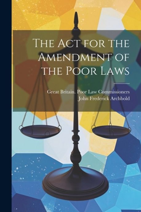 The Act for the Amendment of the Poor Laws | Archbold, John Frederick ...