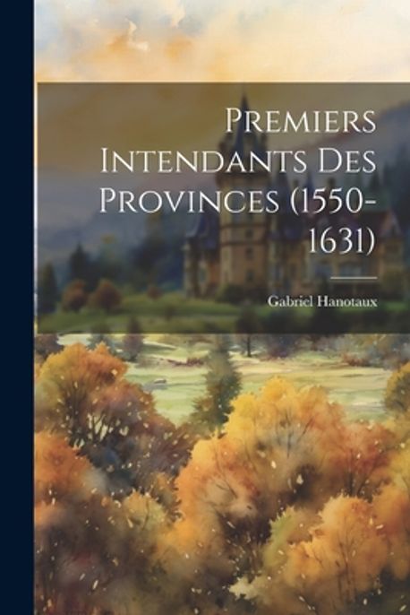 Premiers Intendants Des Provinces (1550-1631) | Hanotaux, Gabriel - 교보문고