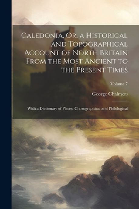 Caledonia, Or, a Historical and Topographical Account of North Britain ...