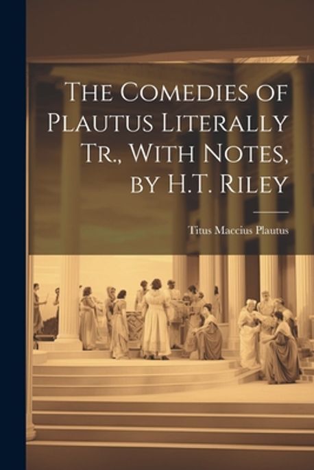 The Comedies of Plautus Literally Tr., With Notes, by H.T. Riley ...