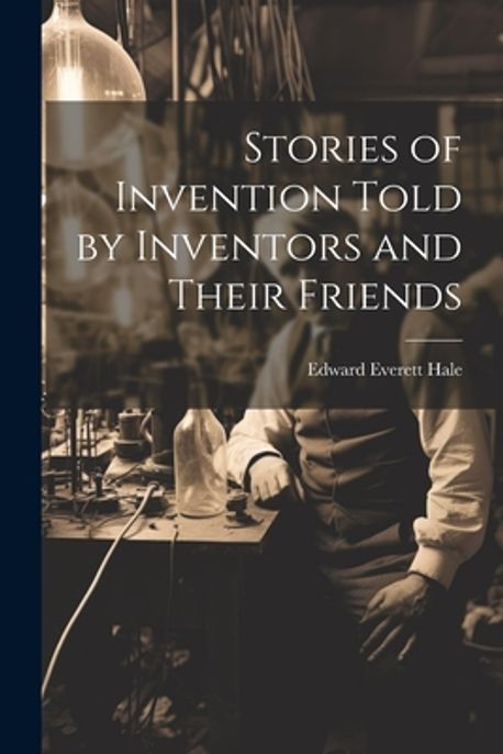 Stories of Invention Told by Inventors and Their Friends | Hale, Edward ...