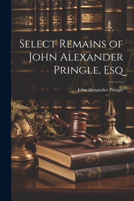 Select Remains of John Alexander Pringle, Esq | Pringle, John Alexander ...