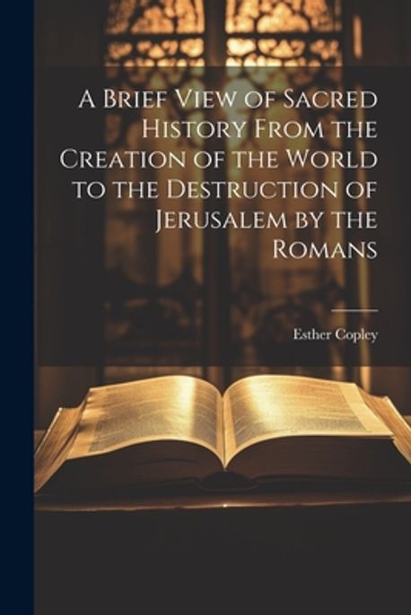A Brief View of Sacred History From the Creation of the World to the ...