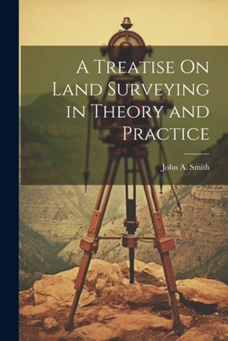A Treatise On Land Surveying in Theory and Practice | Smith, John a. - 교보문고